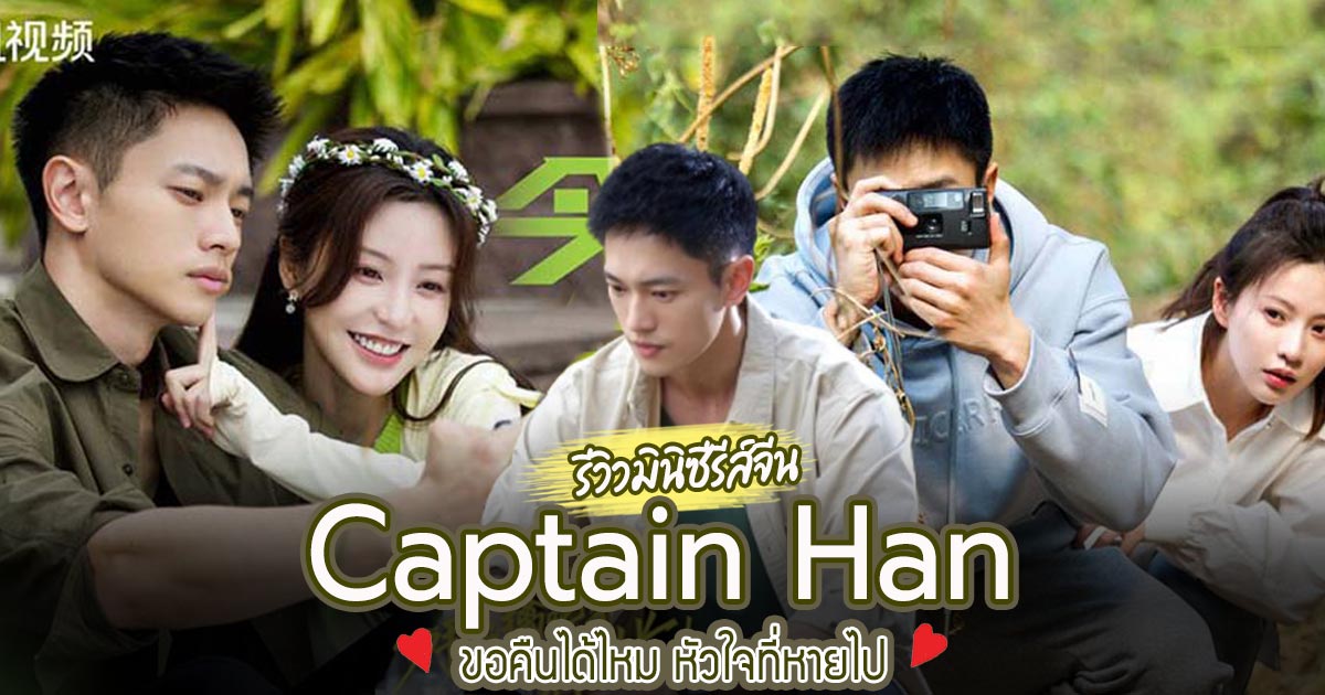 รีวิว Captain Han 2023 ซีรีส์จีน ขอคืนได้ไหมหัวใจที่หายไป